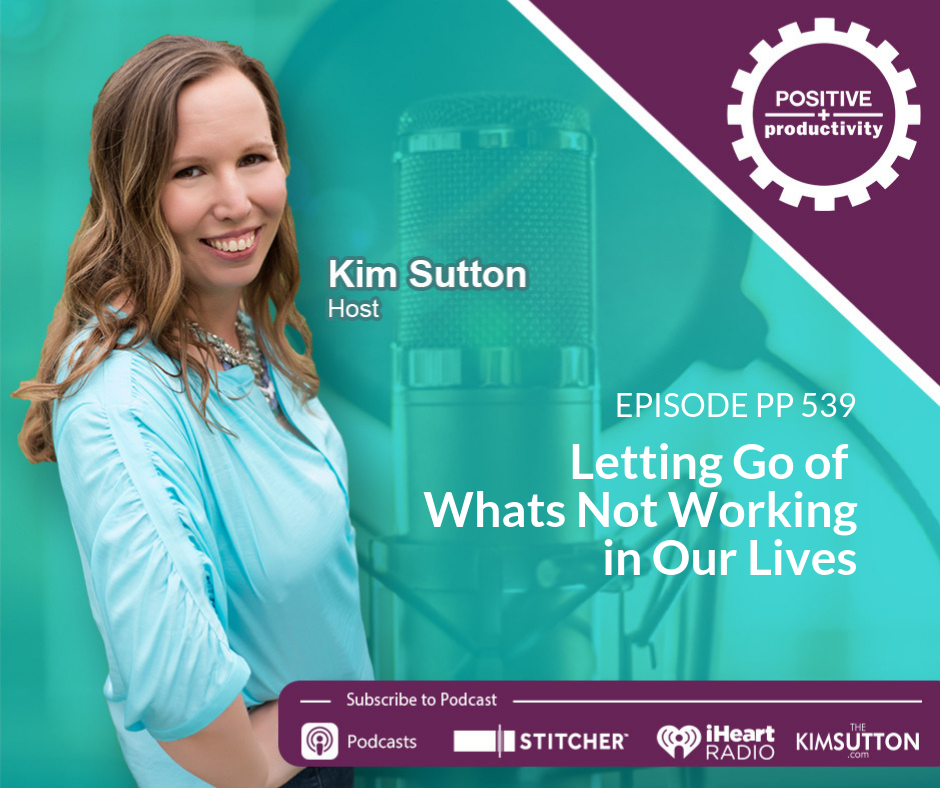 PP539: Letting Go of Whats Not Working in Our Lives | Kim Sutton | Positive Productivity